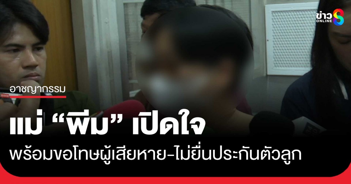 ครอบครัว "พีม" เศร้า พร้อมขอโทษสังคม-ผู้เสียหาย ไม่ทราบพฤติกรรมลูกชายมาก่อน
